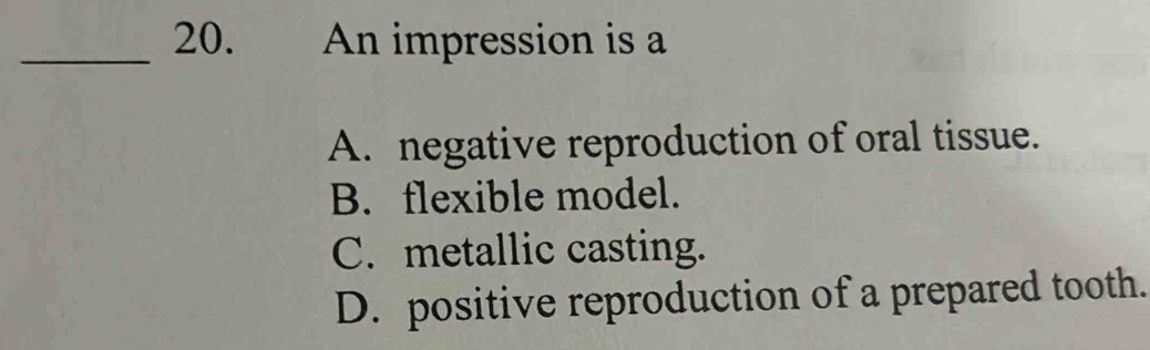 Solved: An impression is A. negative reproduction of oral tissue. B ...