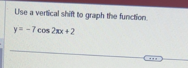 Solved: Use a vertical shift to graph the function. y=-7cos 2π x+2 [Math]