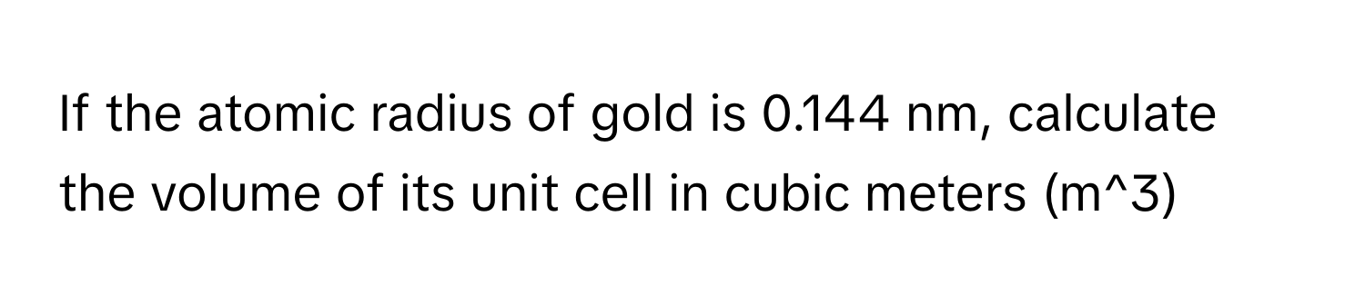 Solved: If the atomic radius of gold is 0.144 nm, calculate the volume ...