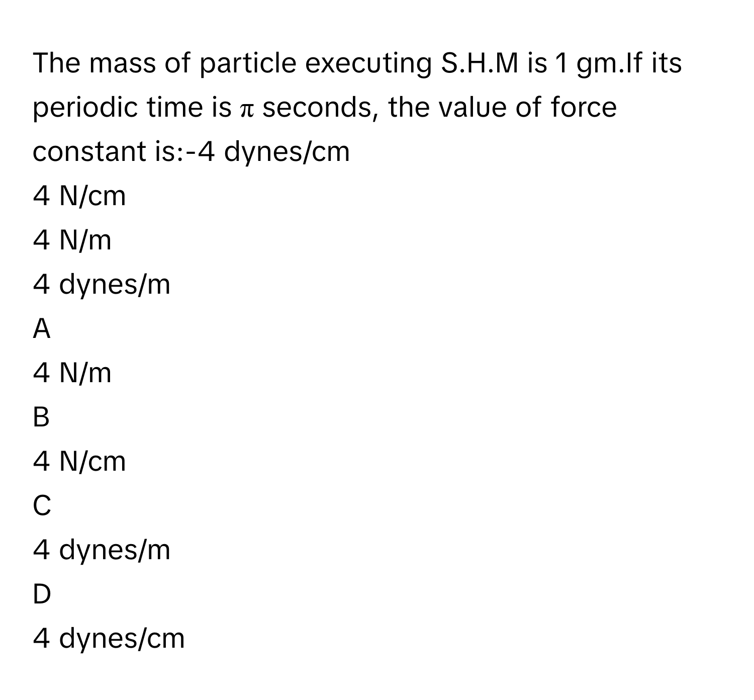 Solved: The mass of particle executing S.H.M is 1 gm.If its periodic time is π seconds, the v ...