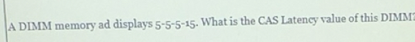 Solved: A DIMM memory ad displays 5-5-5-15. What is the CAS Latency ...