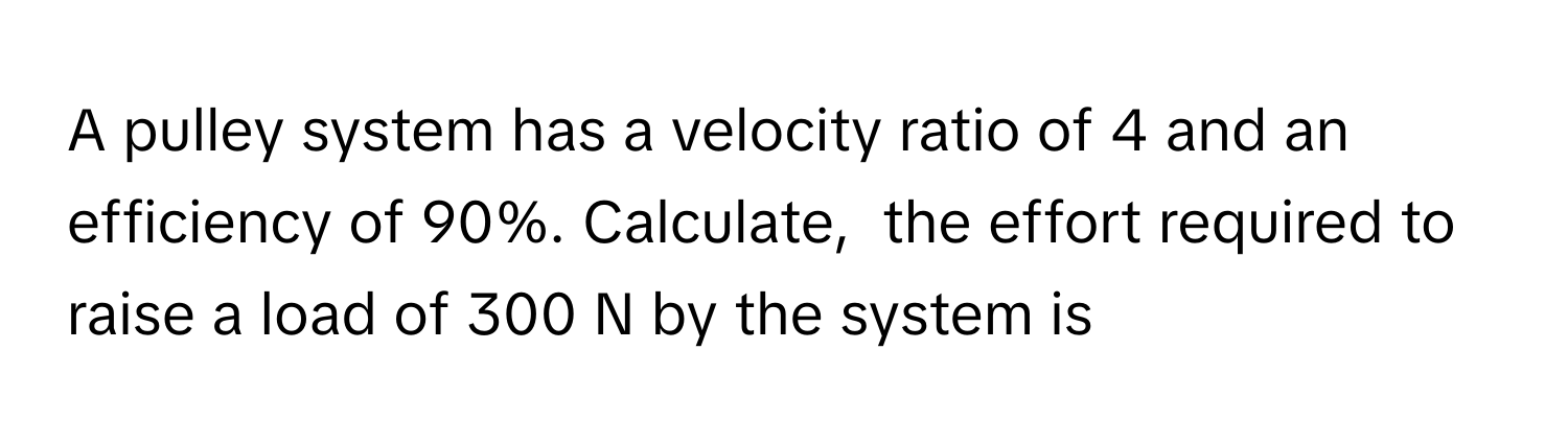 Solved: A pulley system has a velocity ratio of 4 and an efficiency of ...