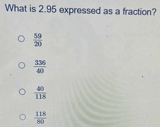 Solved: What is 2.95 expressed as a fraction? 59/20 336/40 40/118 118/ ...