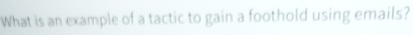 Solved: What is an example of a tactic to gain a foothold using emails ...
