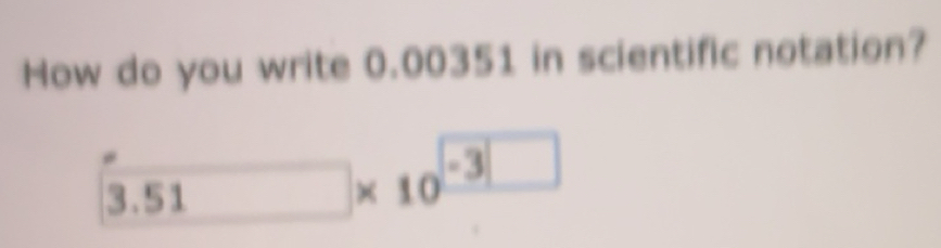 Solved: How do you write 0.00351 in scientific notation? 3.51 | * 10 [Math]