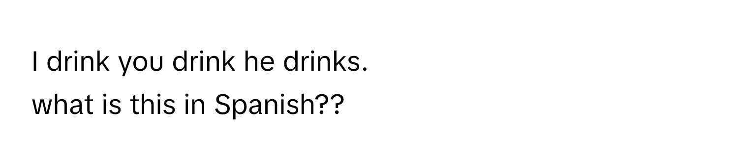 Solved: drink you drink he drinks. what is this in Spanish?? [Others]
