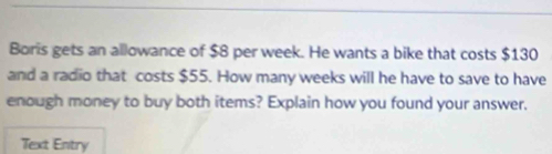 Solved: Boris gets an allowance of $8 per week. He wants a bike that costs $130 and a radio that ...