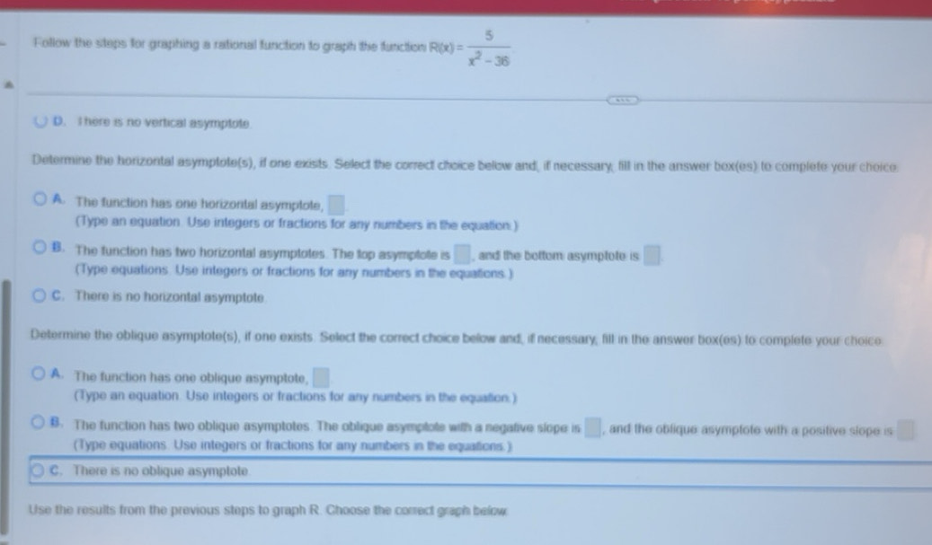 Solved: Follow the steps for graphing a rational function to graph the function R(x)= 5/x^2-36 D ...