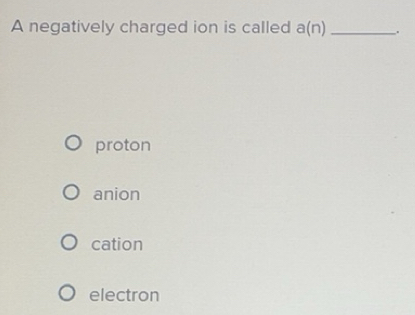 Solved: A negatively charged ion is called a(n) _. proton anion cation ...