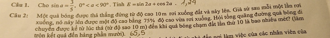 Giải quyết:Cho sin a= 3/5 , 0°. Tính E=sin 2a+cos 2a. Câu 2: Một quả ...