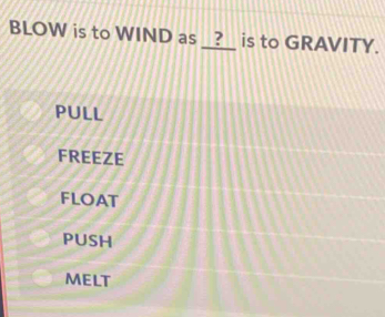 Solved: BLOW is to WIND as __?__ is to GRAVITY. PULL FREEZE FLOAT PUSH ...