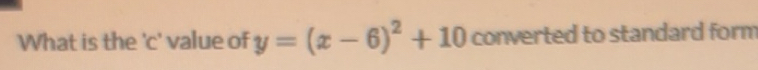 Solved: What is the 'c' value of y=(x-6)^2+10 converted to standard ...