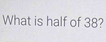 What is half of 38? [Math]