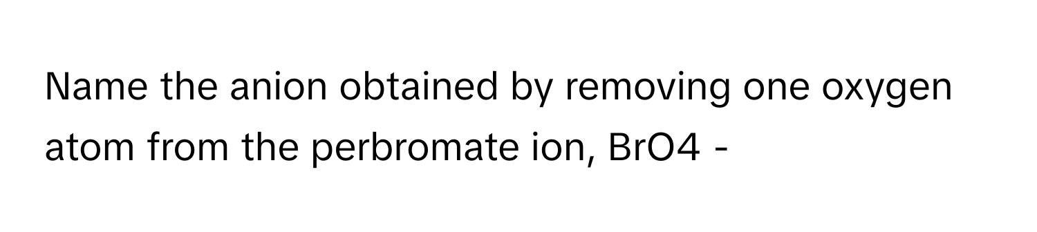 Solved: Name the anion obtained by removing one oxygen atom from the ...