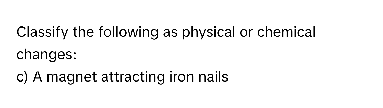 Solved: Classify the following as physical or chemical changes: c) A ...