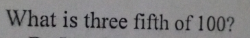 Solved: What is three fifth of 100? [Math]