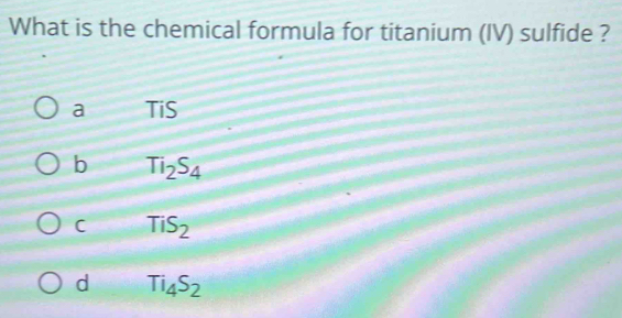 Solved: What is the chemical formula for titanium (IV) sulfide ? a TiS ...