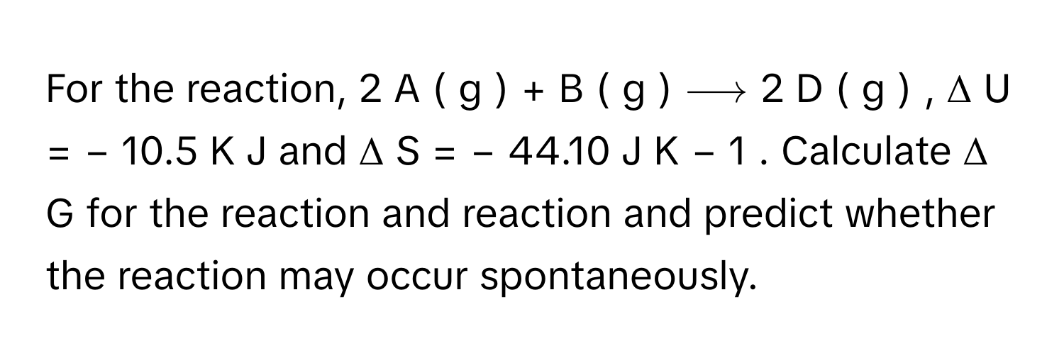 Solved: For the reaction, 2 A ( g ) + B ( g ) 2 D ( g ) , Δ U = − 10.5 ...