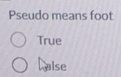 Solved: Pseudo means foot True Lalse [Biology]