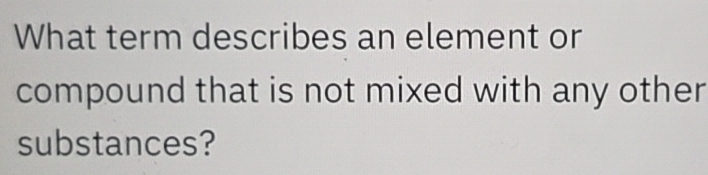 Solved: What term describes an element or compound that is not mixed ...