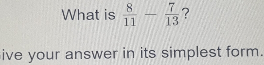 Solved: What is 8/11 - 7/13 ? ive your answer in its simplest form. [Math]