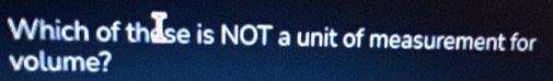 Solved: Which of these is NOT a unit of measurement for volume? [Physics]