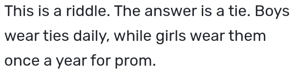 Solved: This is a riddle. The answer is a tie. Boys wear ties daily ...