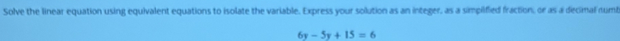 Solved: Solve the linear equation using equivalent equations to isolate the variable. Express ...