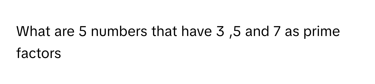 Solved: What are 5 numbers that have 3 ,5 and 7 as prime factors [Math]