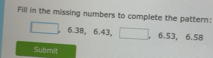 Solved: Fill in the missing numbers to complete the pattern: 6.38, 6.43 ...