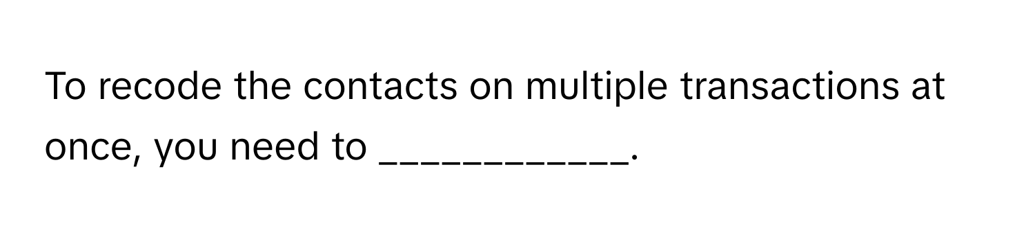 Solved: To recode the contacts on multiple transactions at once, you need to ____________. [Others]