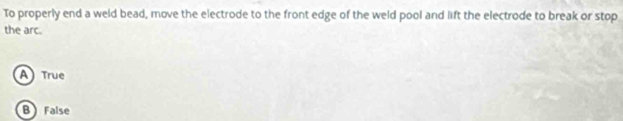 Solved: To properly end a weld bead, move the electrode to the front ...