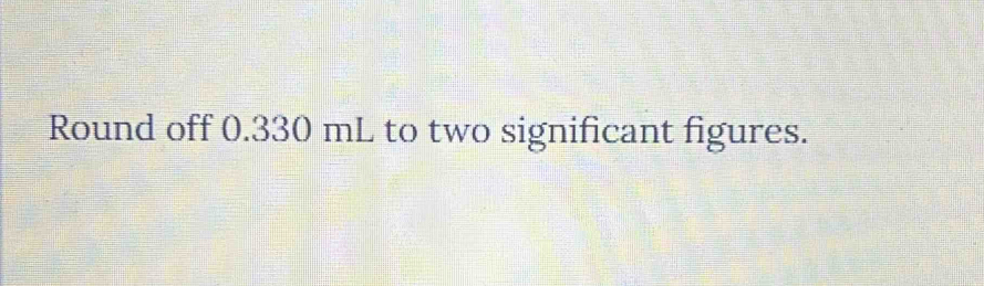 Solved: Round off 0.330 mL to two significant figures. [Chemistry]