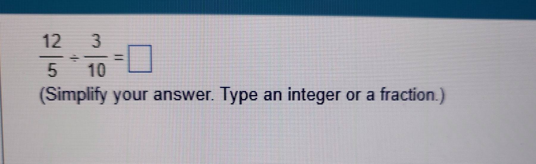 Solved: 12/5 / 3/10 = (Simplify your answer. Type an integer or a ...