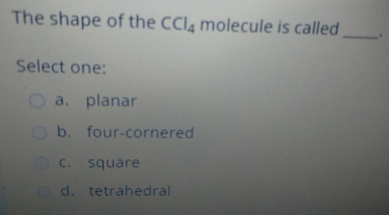 Resuelto:The shape of the CCl_4 molecule is called_ . Select one: a ...