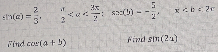 Solved: sin (a)= 2/3 , π /2 ; sec (b)=- 5/2 , π Find cos (a+b) Find sin (2a) [Calculus]