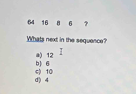 Solved: 64 16 8 6 ? Whats next in the sequence? a) 12 b) 6 c) 10 d) 4 [Math]