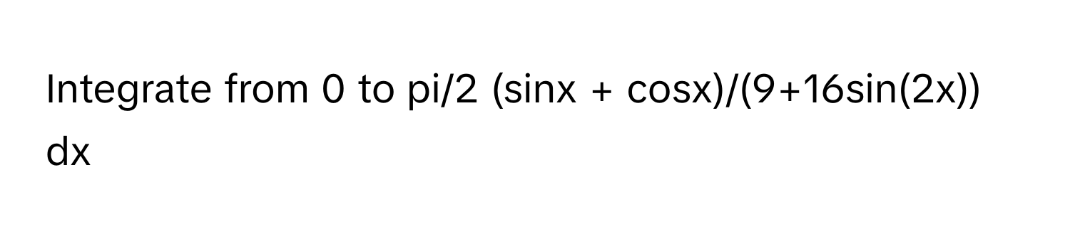 Solved: Integrate from 0 to pi/2 (sinx + cosx)/(9+16sin(2x)) dx [Math]