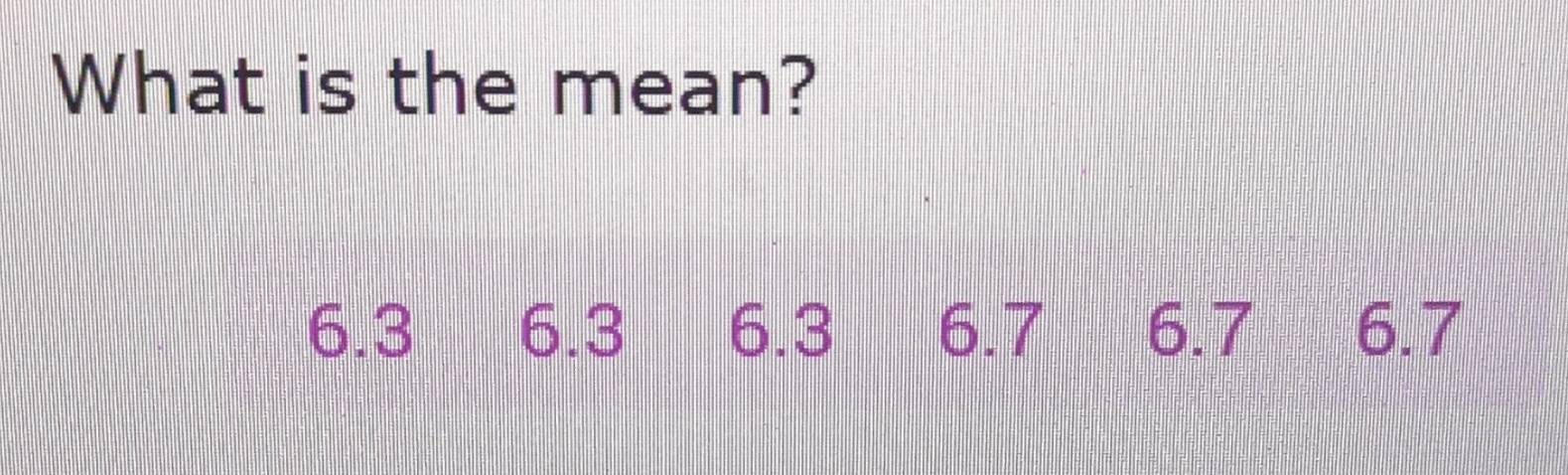 Solved: What is the mean? 6.3 6.3 6.3 6.7 6.7 6.7 [Statistics]