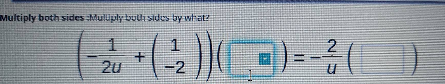 Solved: Multiply both sides :Multiply both sides by what? (- 1/2u +( 1 ...