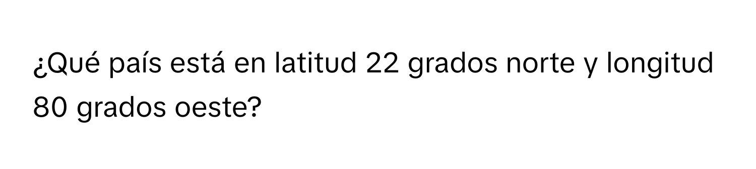 Solved: ¿Qué país está en latitud 22 grados norte y longitud 80 grados ...