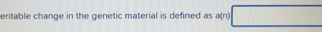 Solved: eritable change in the genetic material is defined as a(n ...