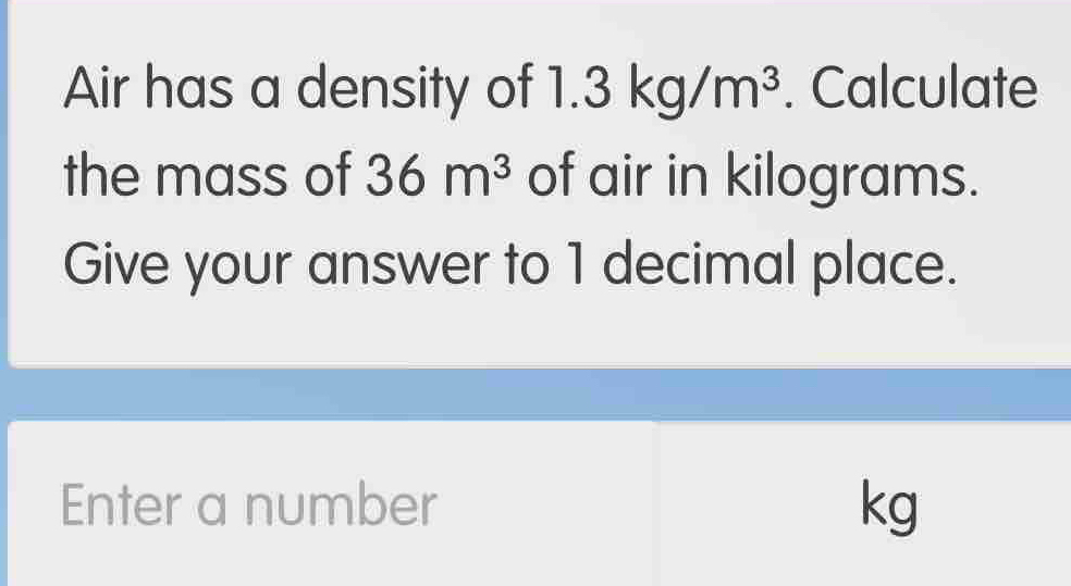 Solved: Air has a density of 1.3kg/m^3. Calculate the mass of 36m^3 of air in kilograms. Give yo ...
