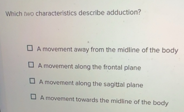 Solved: Which two characteristics describe adduction? A movement away ...