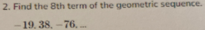 Solved: Find the 8th term of the geometric sequence. - 19. 38, - 76 ...