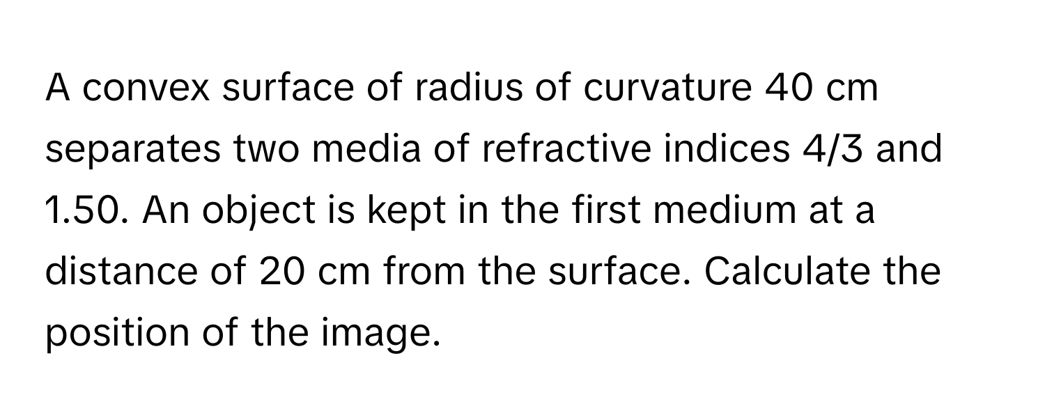 Solved: A convex surface of radius of curvature 40 cm separates two ...