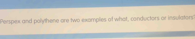 Solved: Perspex and polythene are two examples of what, conductors or ...