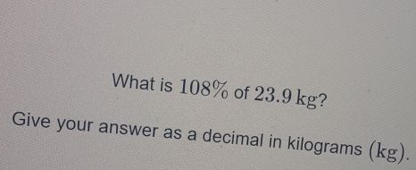 Solved: What is 108% of 23.9 kg? Give your answer as a decimal in ...