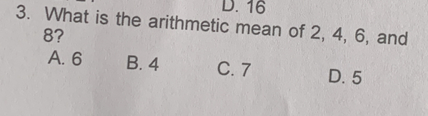 Solved: D. 16 3. What is the arithmetic mean of 2, 4, 6, and 8? A. 6 B ...