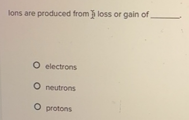 Solved: Ions are produced from loss or gain of_ . electrons neutrons ...